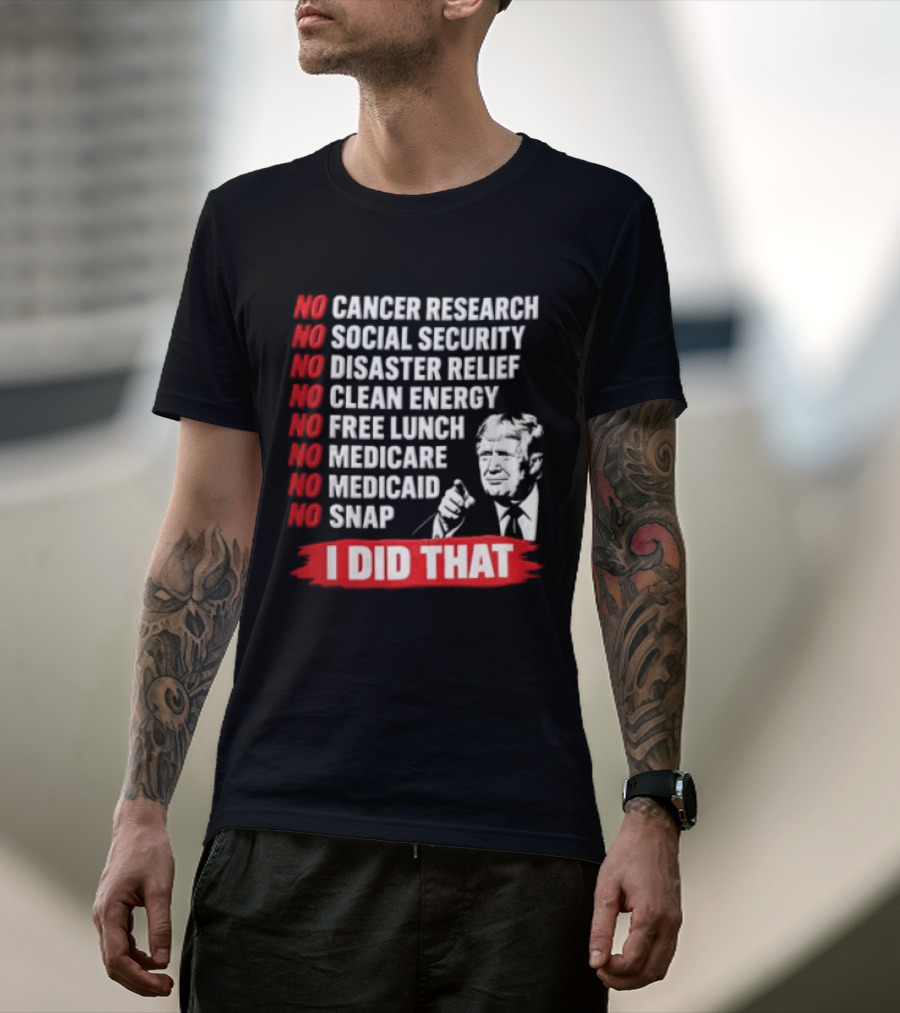 No Cancer Research Social Security Disaster Relief Clean Energy Free Lunch Medicare Medicaid SNAP I Did That T-Shirt