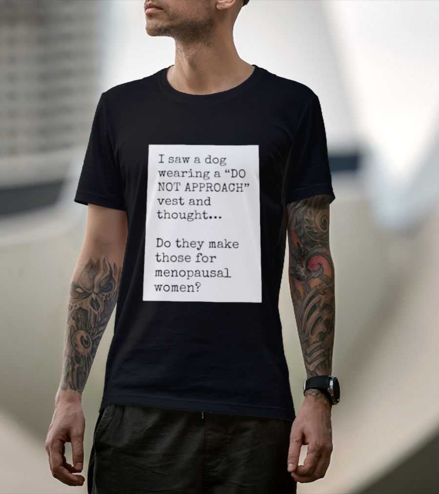 I Saw A Dog Wearing A Do Not Approach Vest And Thought Do They Make Those For Menopausal Women T-Shirt