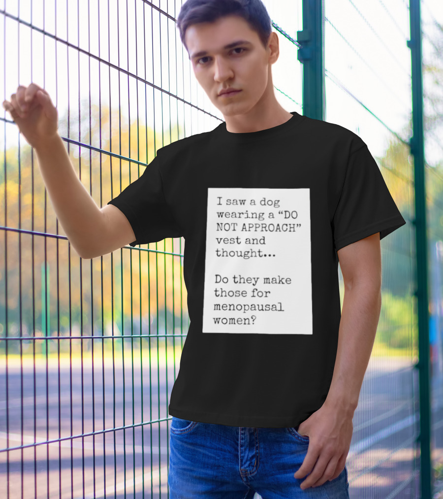 I Saw A Dog Wearing A Do Not Approach Vest And Thought Do They Make Those For Menopausal Women T-Shirt