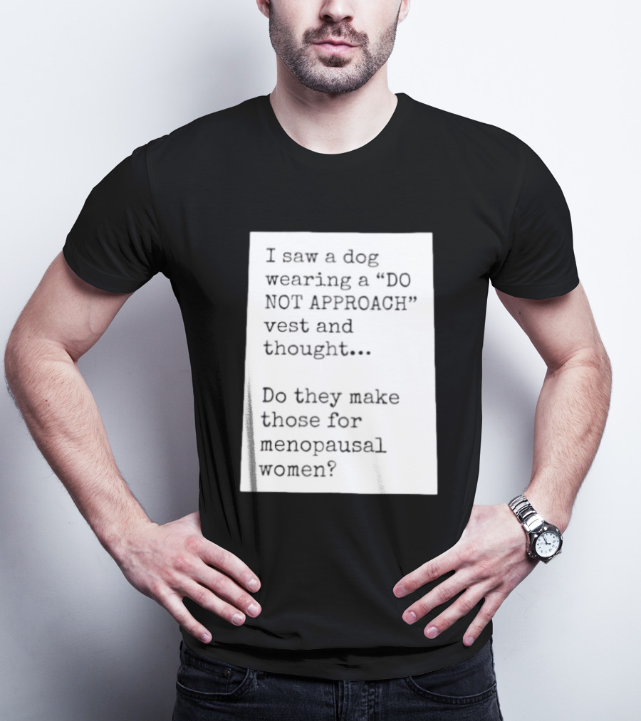 I Saw A Dog Wearing A Do Not Approach Vest And Thought Do They Make Those For Menopausal Women T-Shirt