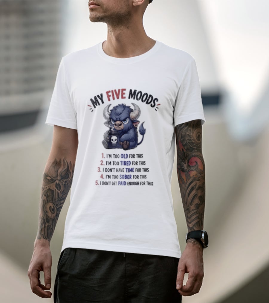 My Five Moods I'm Too Old I'm Too Tired I Don't Have Time I'm Too Sober I Can't Go To Jail T-Shirt