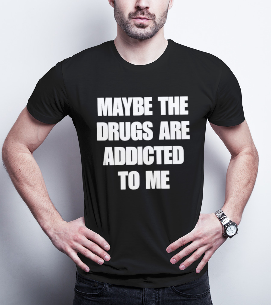 Maybe The Drugs Are Addicted To Me T-Shirt