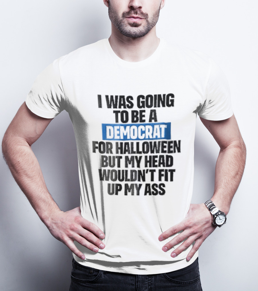 I Was Going To Be A Democrat For Halloween But My Head Wouldn't Fit Up My Ass T-Shirt