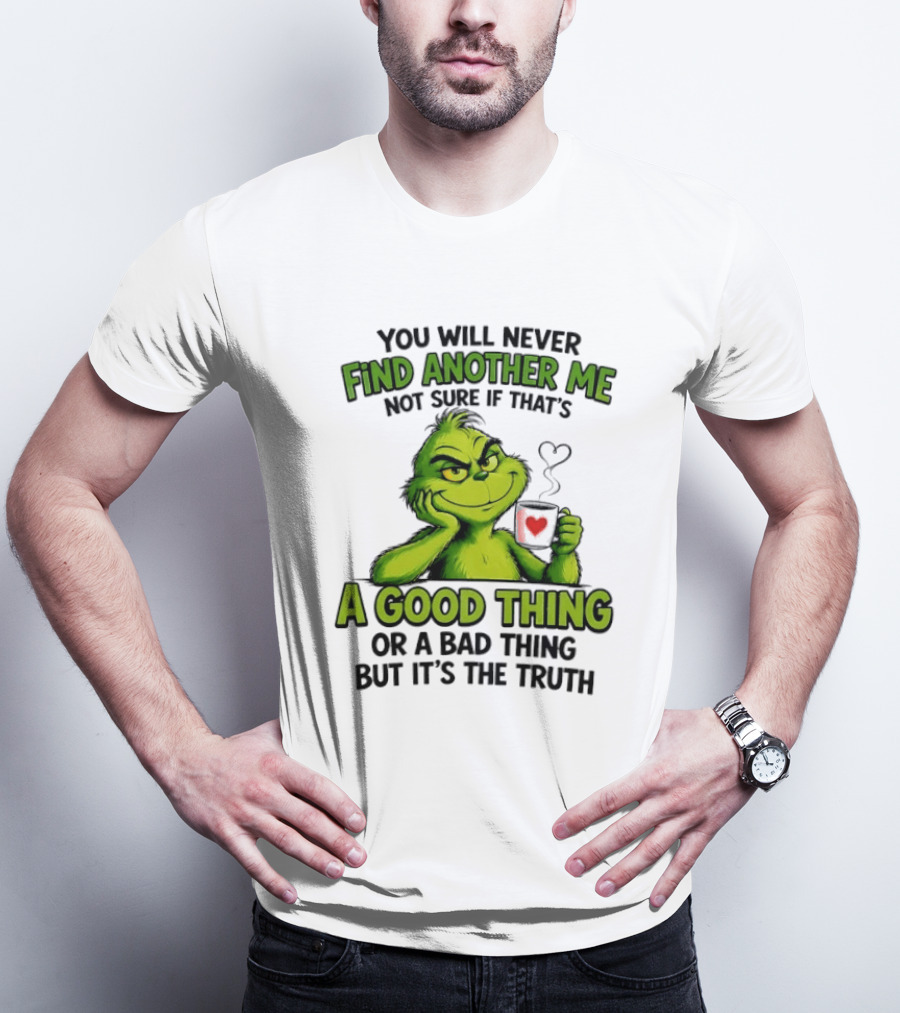 You Will Never Find Another Me Grinch A Good Thing Or A Bad Thing But It's The Truth T-Shirt