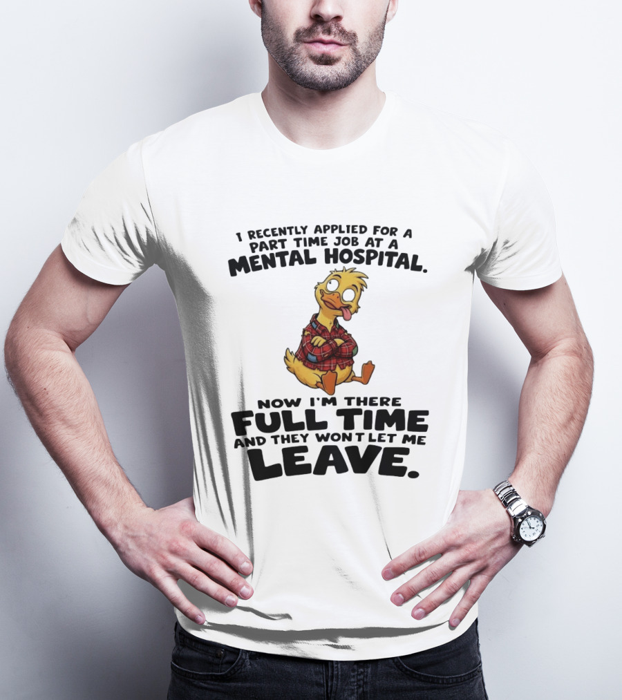 I Recently Applied For A Part Time Job At A Mental Hospital Duck Full Time Now They Won't Let Me Leave T-Shirt