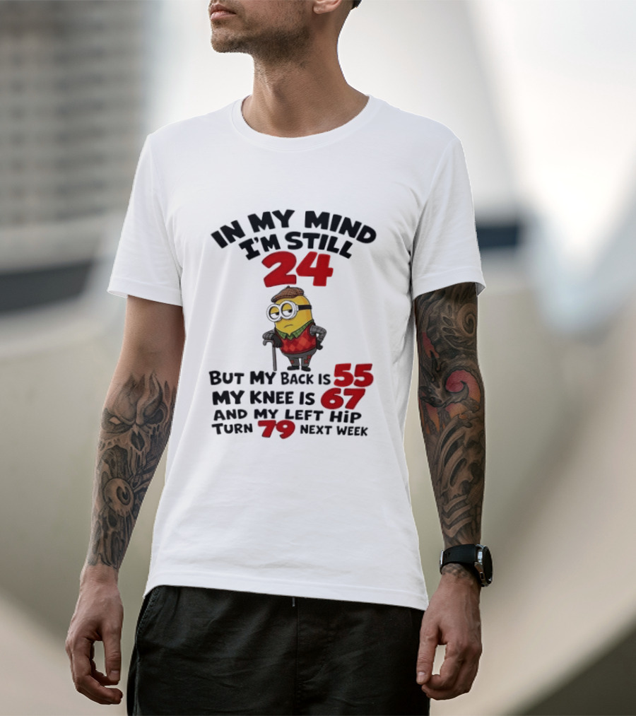 Minion In My Mind I'm Still 24 But My Back Is 55 My Knee Is 67 And My Left Hip Turn 79 Next Week T-Shirt