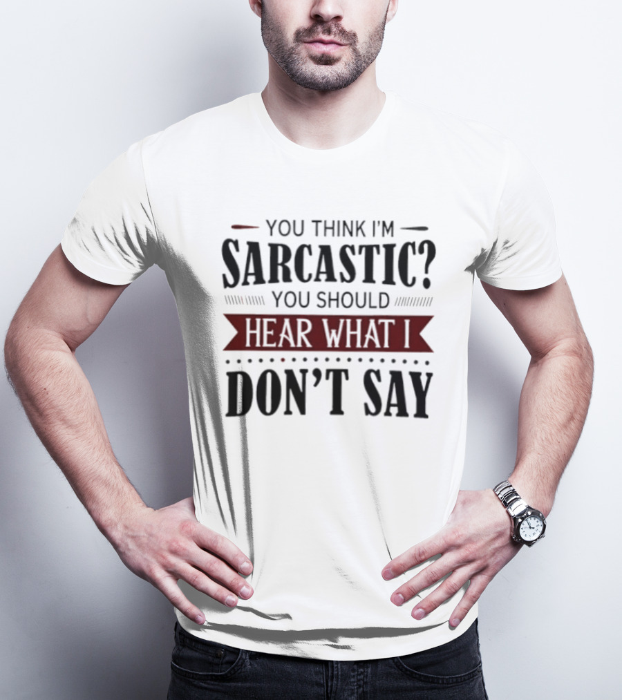 You Think I'm Sarcastic You Should Hear What I Don't Say T-Shirt