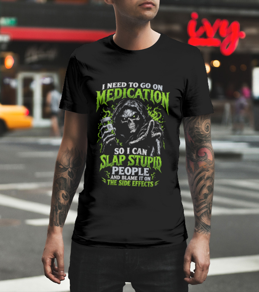 I Need To Go On Medication So I Can Slap Stupid People And Blame It On The Side Effects T-Shirt