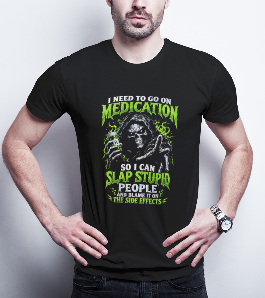I Need To Go On Medication So I Can Slap Stupid People And Blame It On The Side Effects T-Shirt