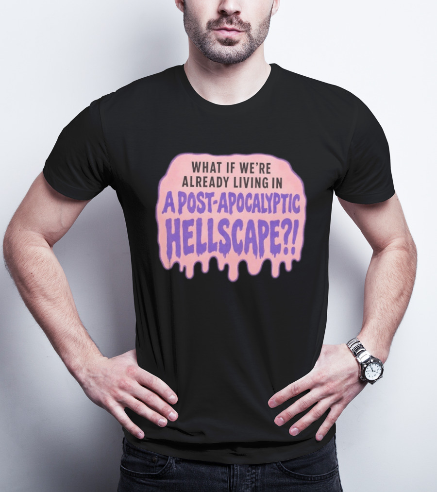 What If We're Already Living In A Post Apocalyptic Hellscape T-Shirt
