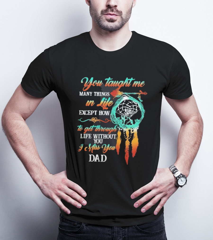 You Taught Me Many Things In Life Except How To Get Through Life Without You I Miss You Dad Dreamcatcher Feathers T-Shirt