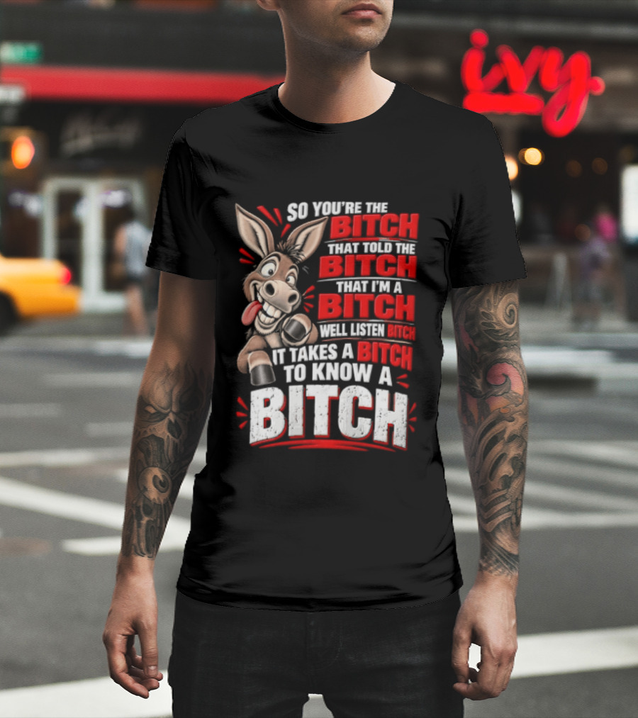 So You're The Bitch That Told The Bitch That I'm A Bitch Well Listen Bitch It Takes A Bitch To Know A Bitch T-Shirt