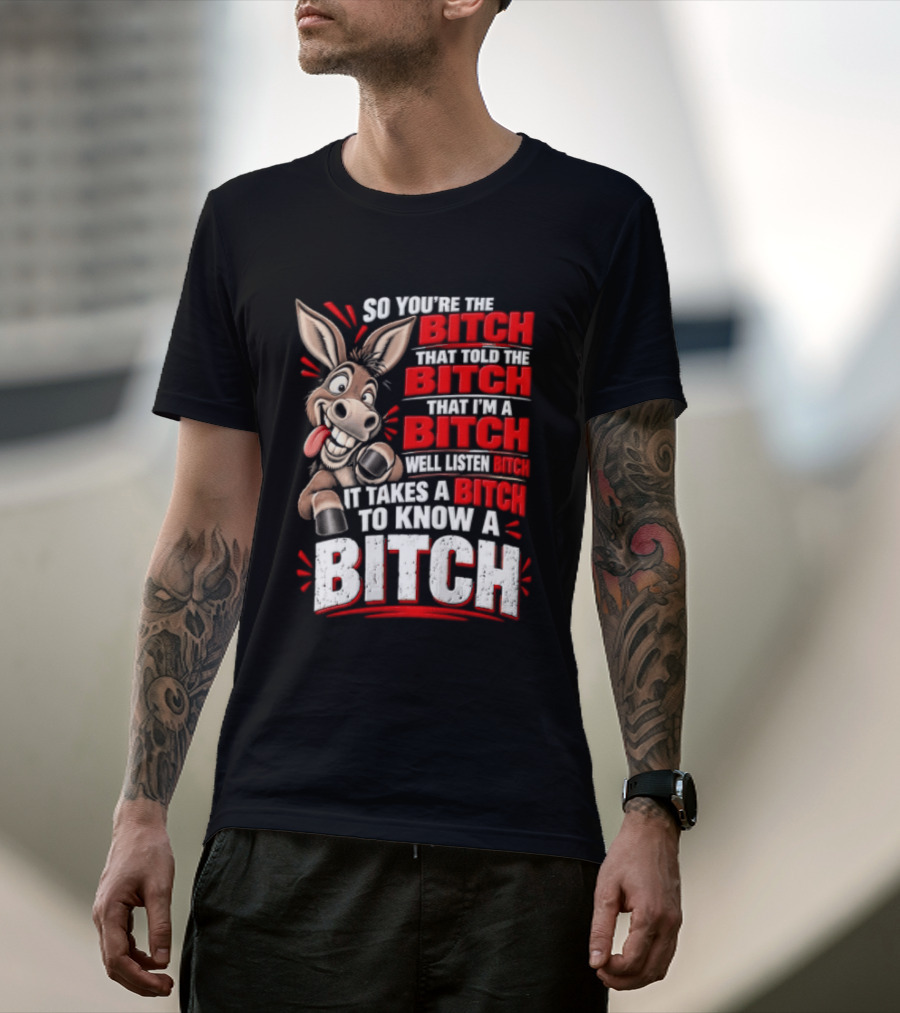 So You're The Bitch That Told The Bitch That I'm A Bitch Well Listen Bitch It Takes A Bitch To Know A Bitch T-Shirt
