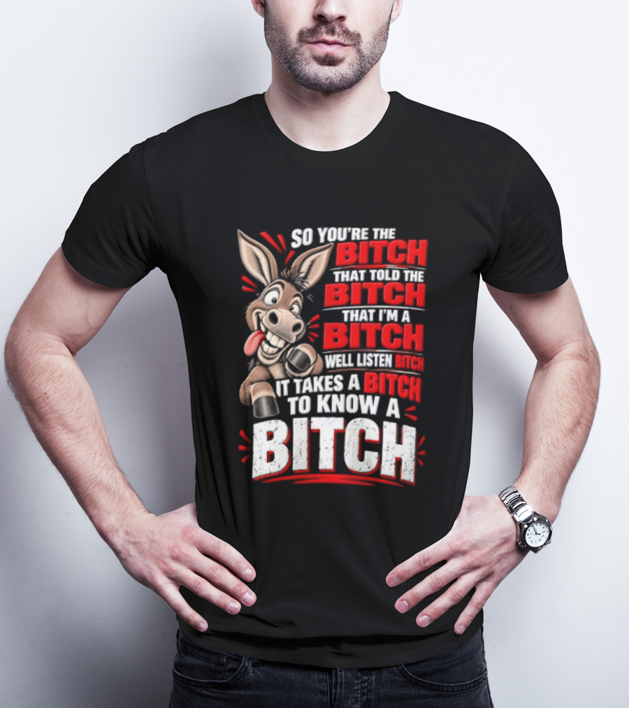 So You're The Bitch That Told The Bitch That I'm A Bitch Well Listen Bitch It Takes A Bitch To Know A Bitch T-Shirt
