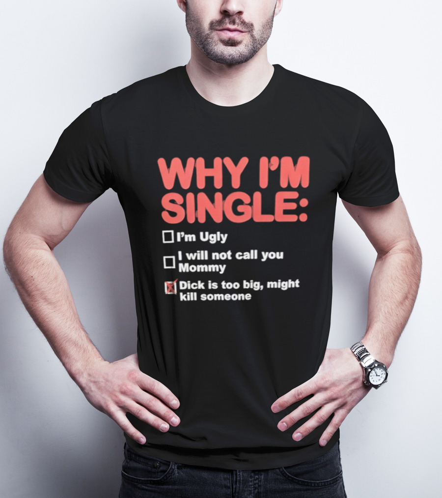 Why I'm Single I'm Ugly I Will Not Call You Mommy Dick Is Too Big Might Kill Someone T-Shirt