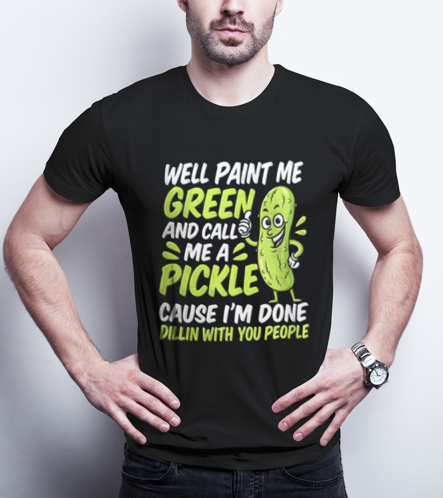 Well Paint Me Green And Call Me A Pickle Cause I'm Done Dillin With You People T-Shirt