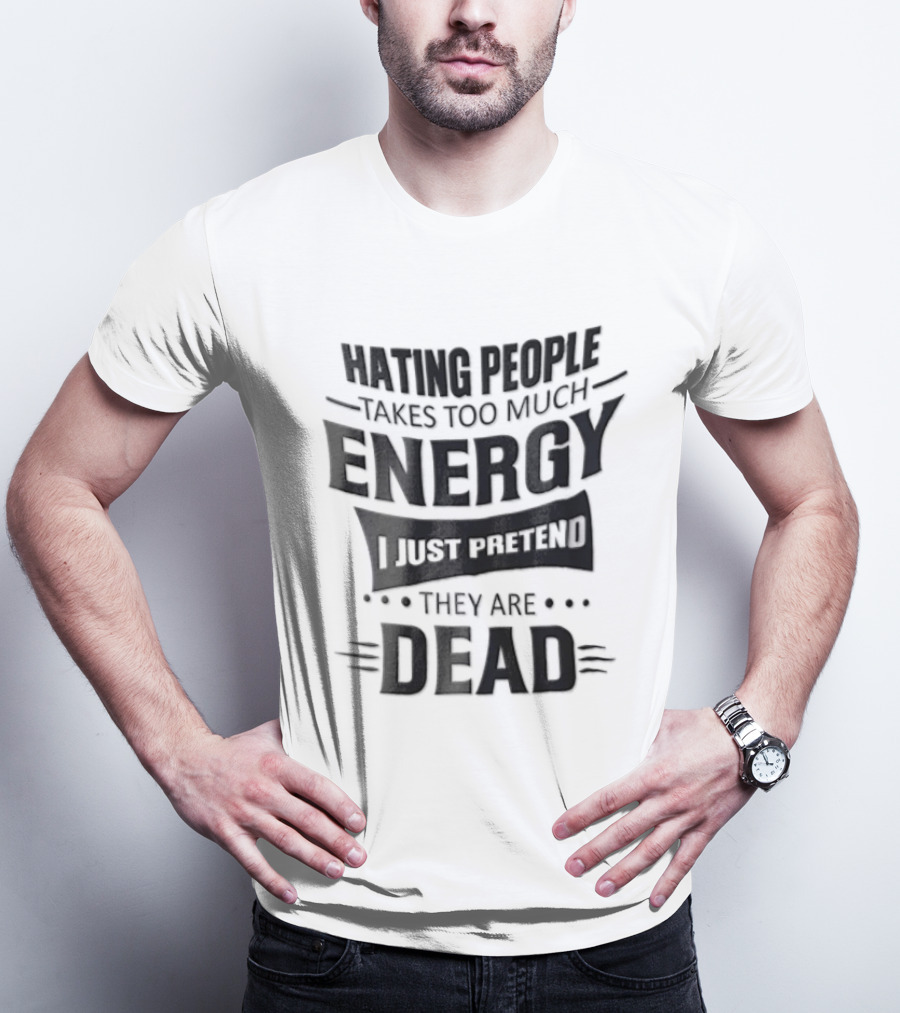 Hating People Takes Too Much Energy I Just Pretend They Are Dead T-Shirt