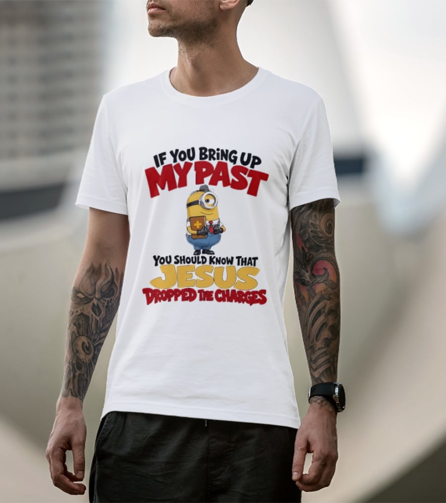 If You Bring Up My Past You Should Know That Jesus Dropped The Charges Minion T-Shirt