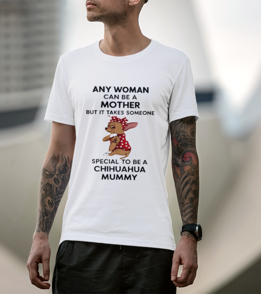 Any Woman Can Be A Mother But It Takes Someone Special To Be A Chihuahua Mummy T-Shirt