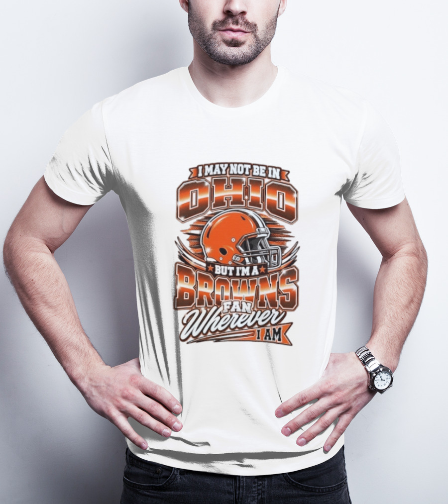 I May Not Be In Ohio But I'm A Browns Fan Wherever I Am T-Shirt