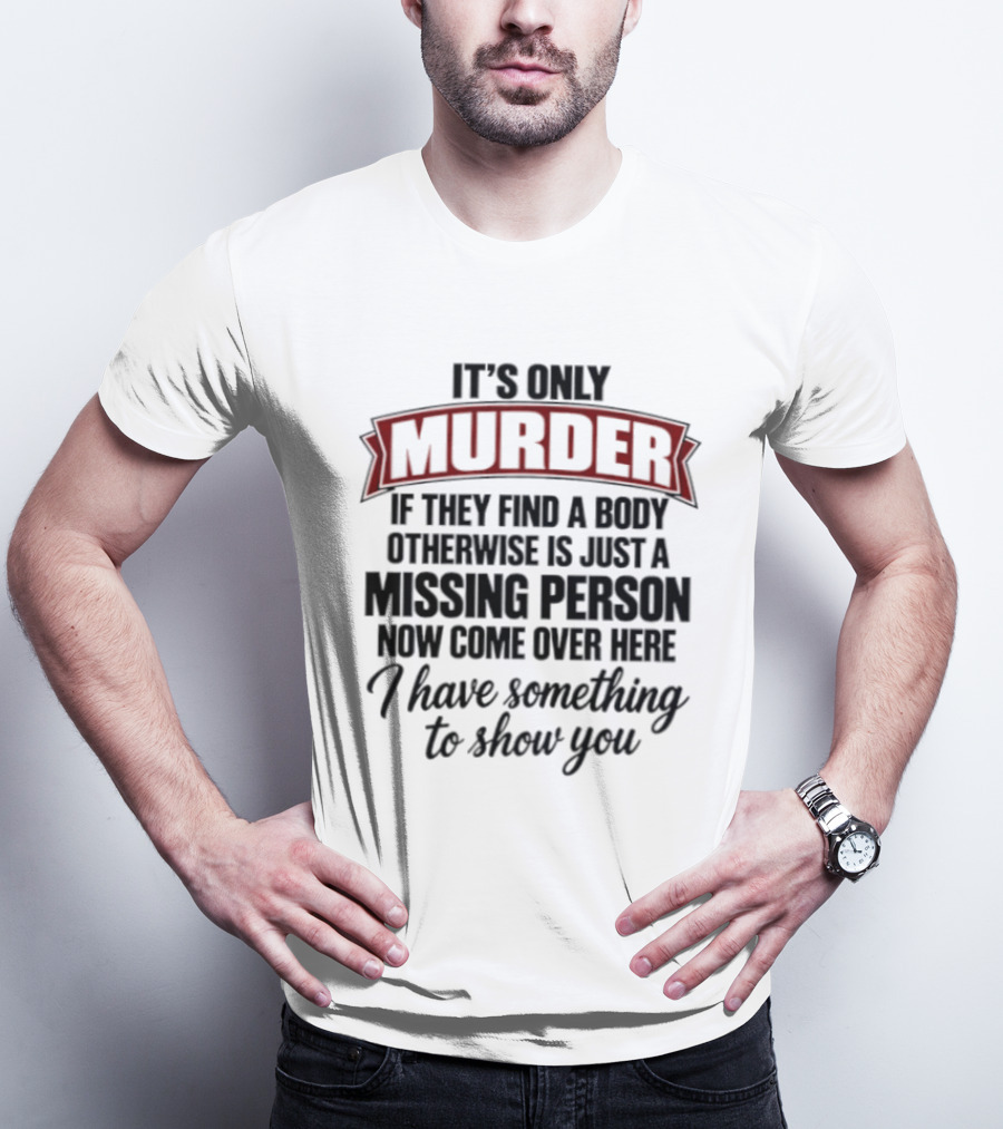 It's Only Murder If They Find A Body Otherwise Just A Missing Person Now Come Over Here I Have Something To Show You T-Shirt