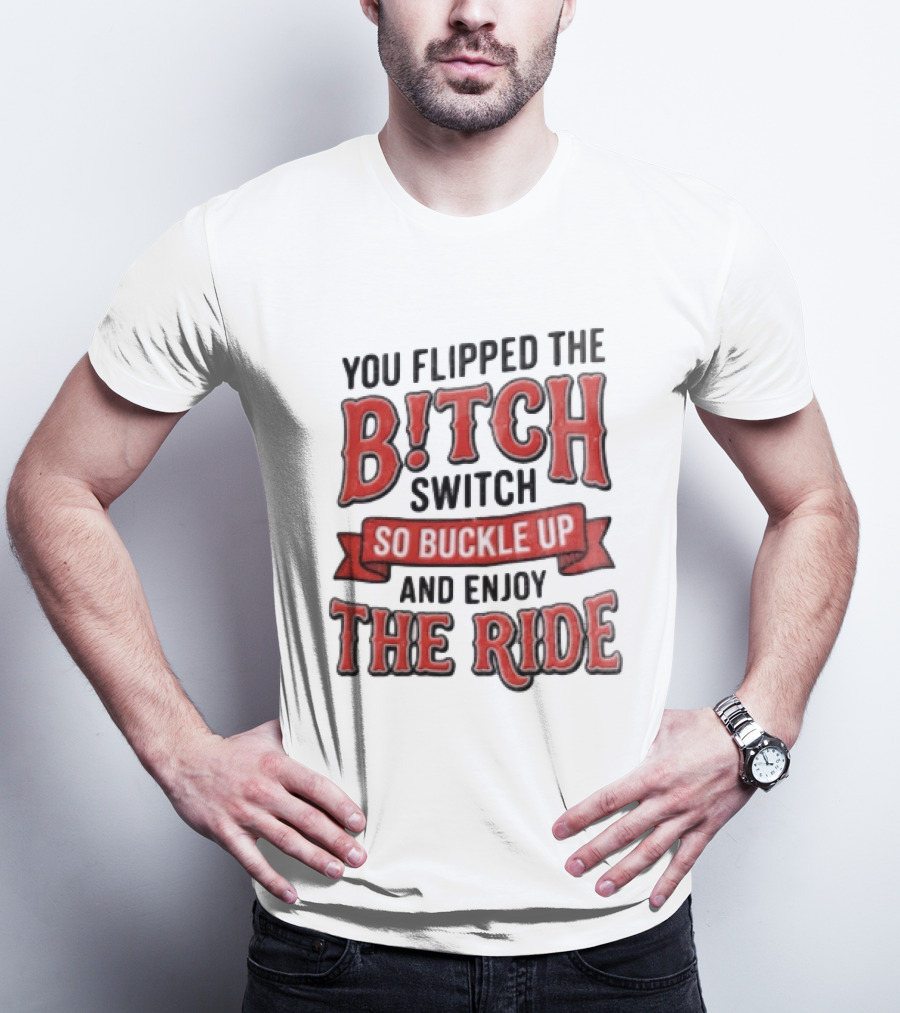 You Flipped The Bitch Switch So Buckle Up And Enjoy The Ride T-Shirt