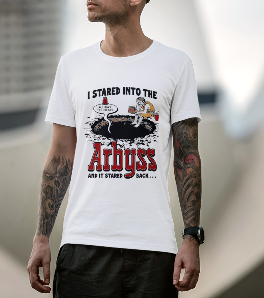 I Stared Into The Arbyss And It Stared Back We Have The Meats T-Shirt