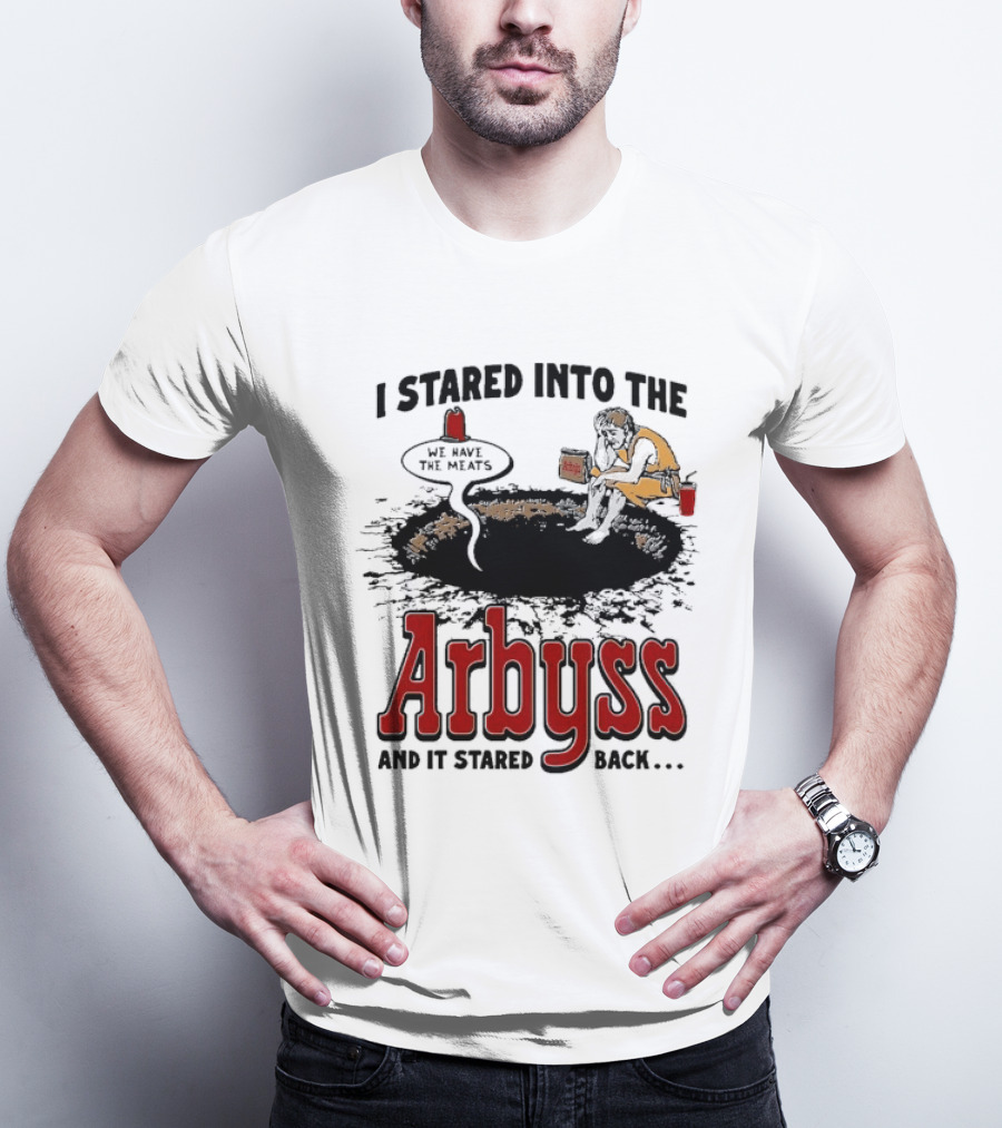 I Stared Into The Arbyss And It Stared Back We Have The Meats T-Shirt