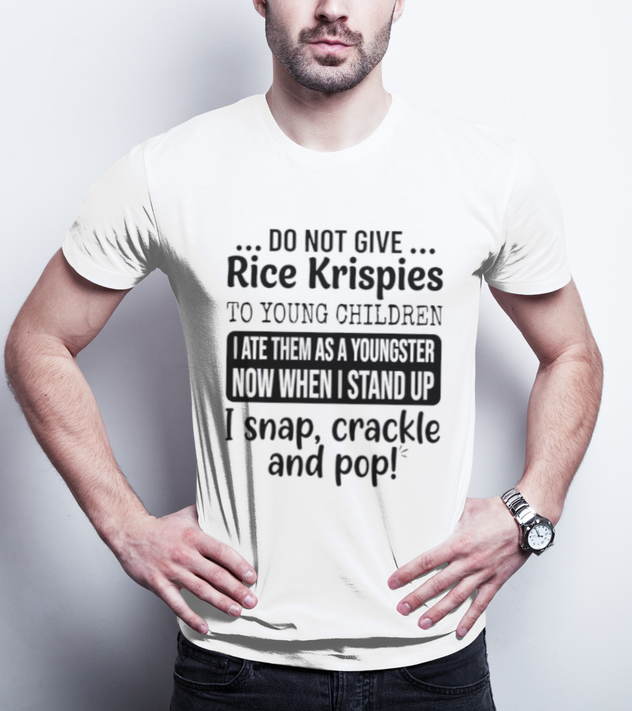 Do Not Give Rice Krispies To Young Children I Ate As A Youngster Now When Stand I Snap Crackle And Pop T-Shirt