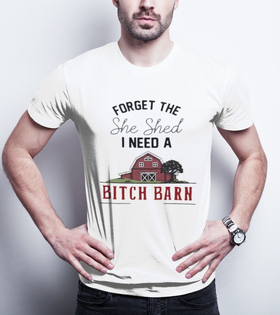 Forget The She Shed I Need A Bitch Barn Farmhouse Humor T-Shirt