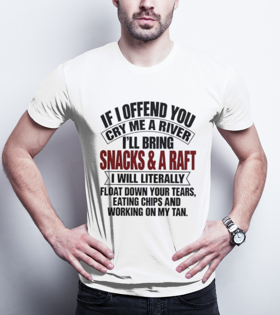 If I Offend You Cry Me A River I'll Bring Snacks & A Raft I Will Literally Float Down Your Tears Eating Chips And Working On My Tan T-Shirt
