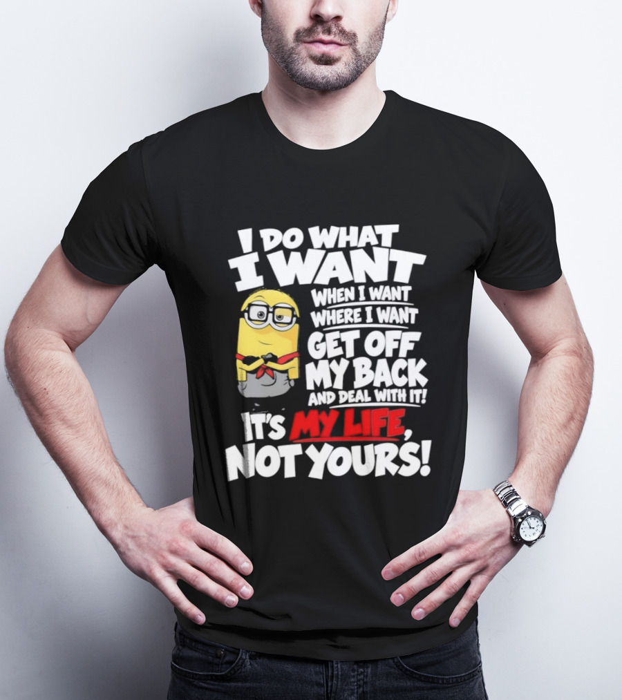 I Do What I Want When I Want Where I Want Get Off My Back It's My Life Not Yours Minion T-Shirt
