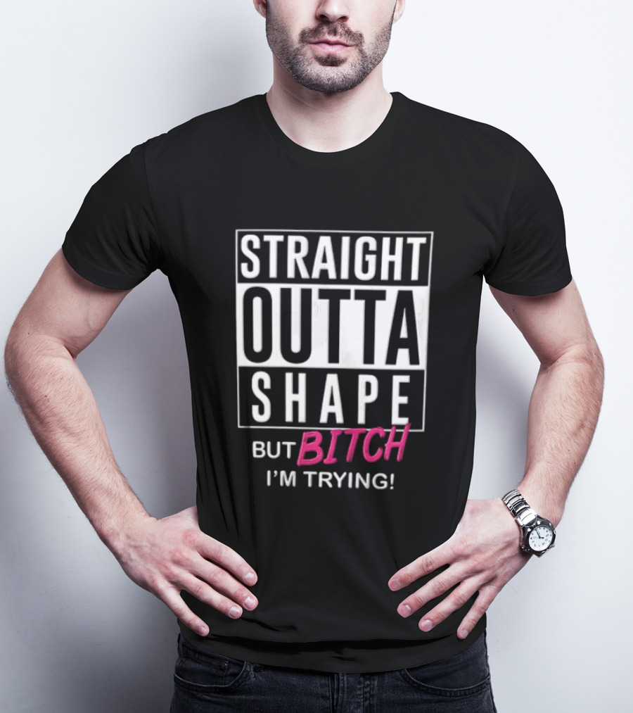 Straight Outta Shape But Bitch I'm Trying T-Shirt