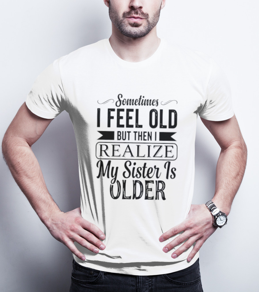 Sometimes I Feel Old But Then I Realize My Sister Is Older T-Shirt