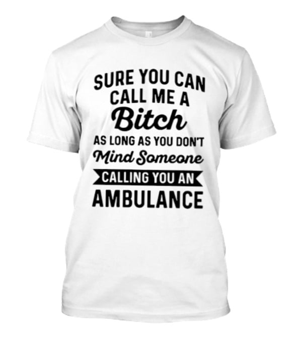 Sure You Can Call Me A Bitch As Long As You Don't Mind Someone Calling You An Ambulance T-Shirt