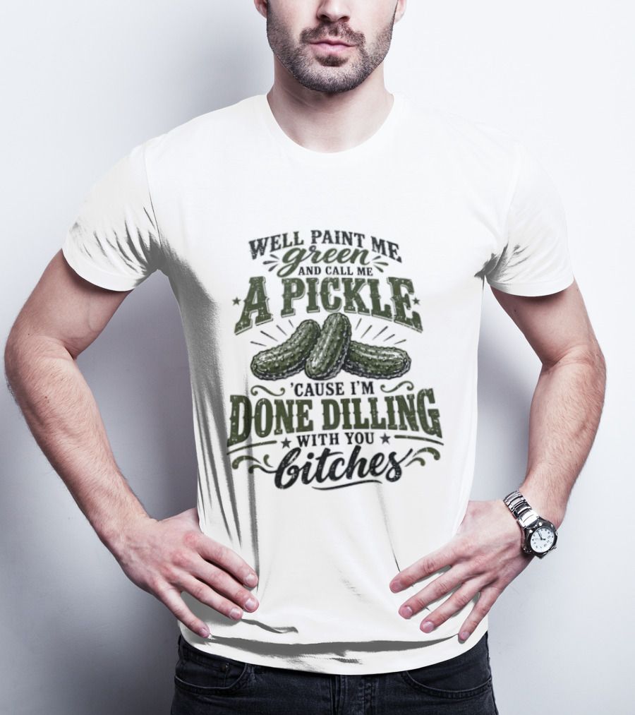 Well Paint Me Green And Call Me A Pickle Cause I'm Done Dilling With You Bitches T-Shirt
