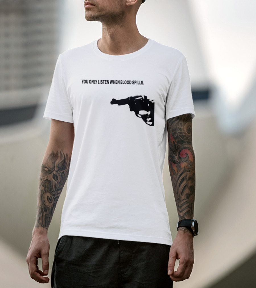 You Only Listen When Blood Spills Gun Protest Message T-Shirt