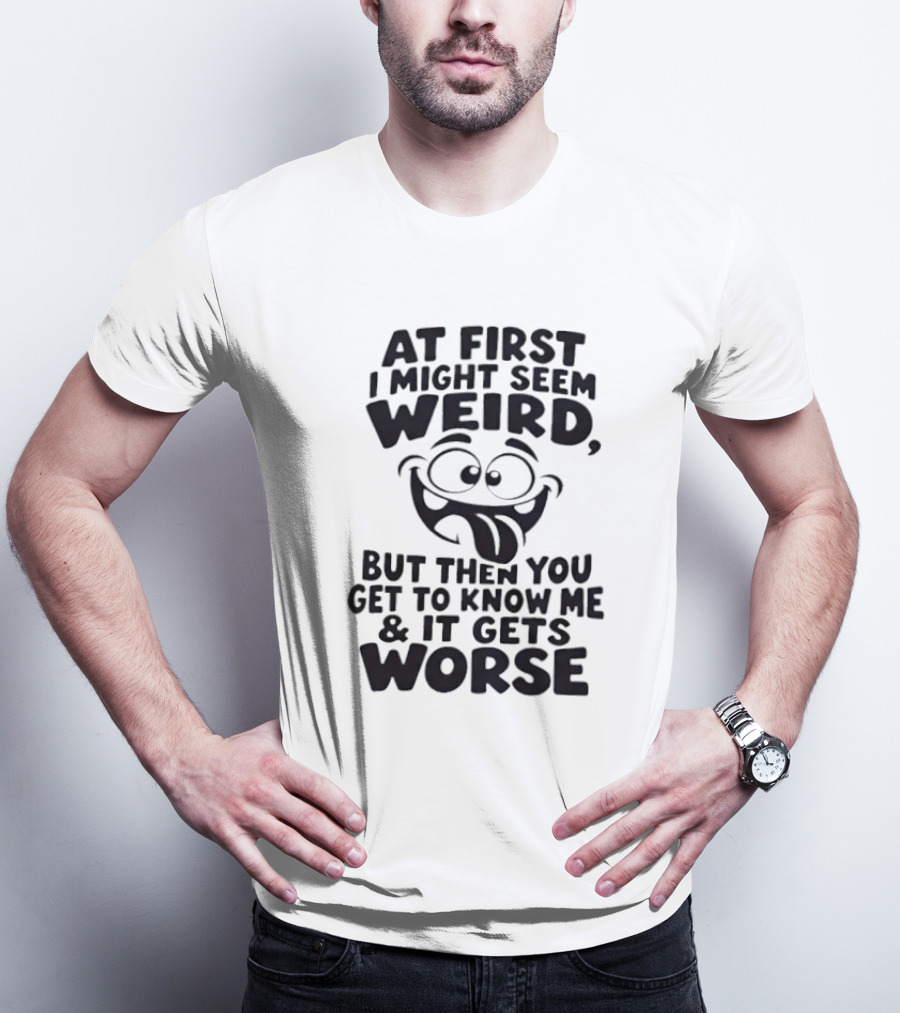 At First I Might Seem Weird Funny Humor Gets Worse T-Shirt