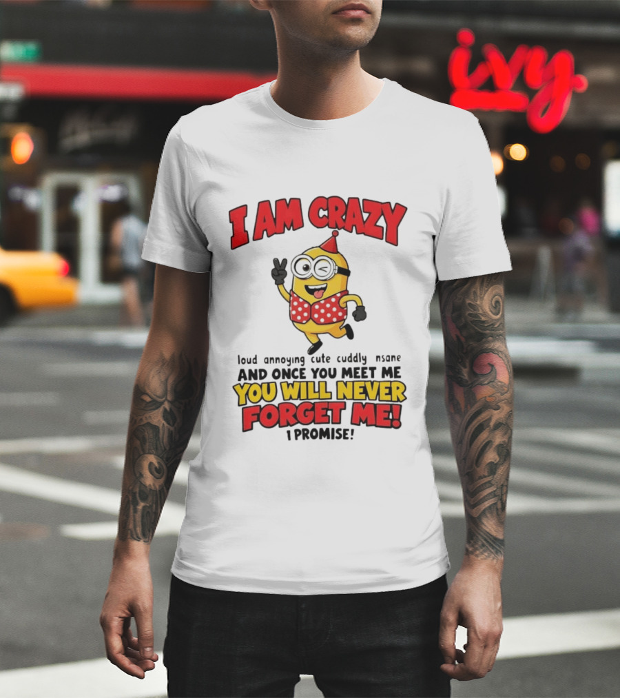 Minion I Am Crazy Loud Annoying Cute Cuddly Insane You Will Never Forget Me T-Shirt