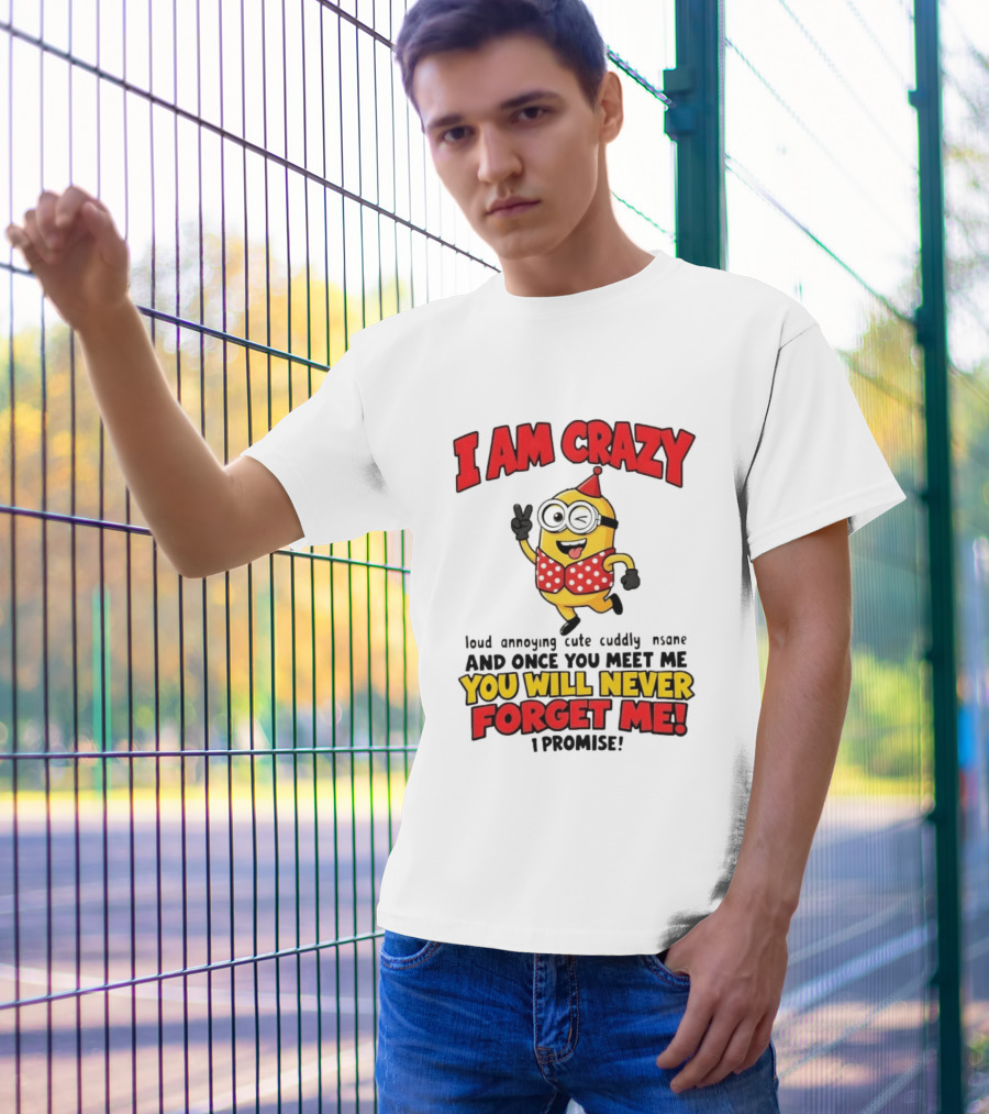 Minion I Am Crazy Loud Annoying Cute Cuddly Insane You Will Never Forget Me T-Shirt