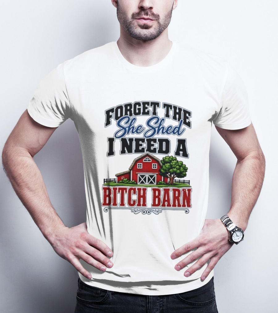 Forget The She Shed I Need A Bitch Barn Rustic Farmhouse T-Shirt