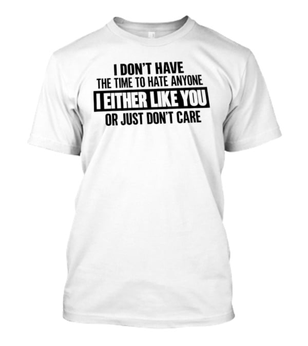 I Don't Have The Time To Hate Anyone I Either Like You Or Just Don't Care T-Shirt