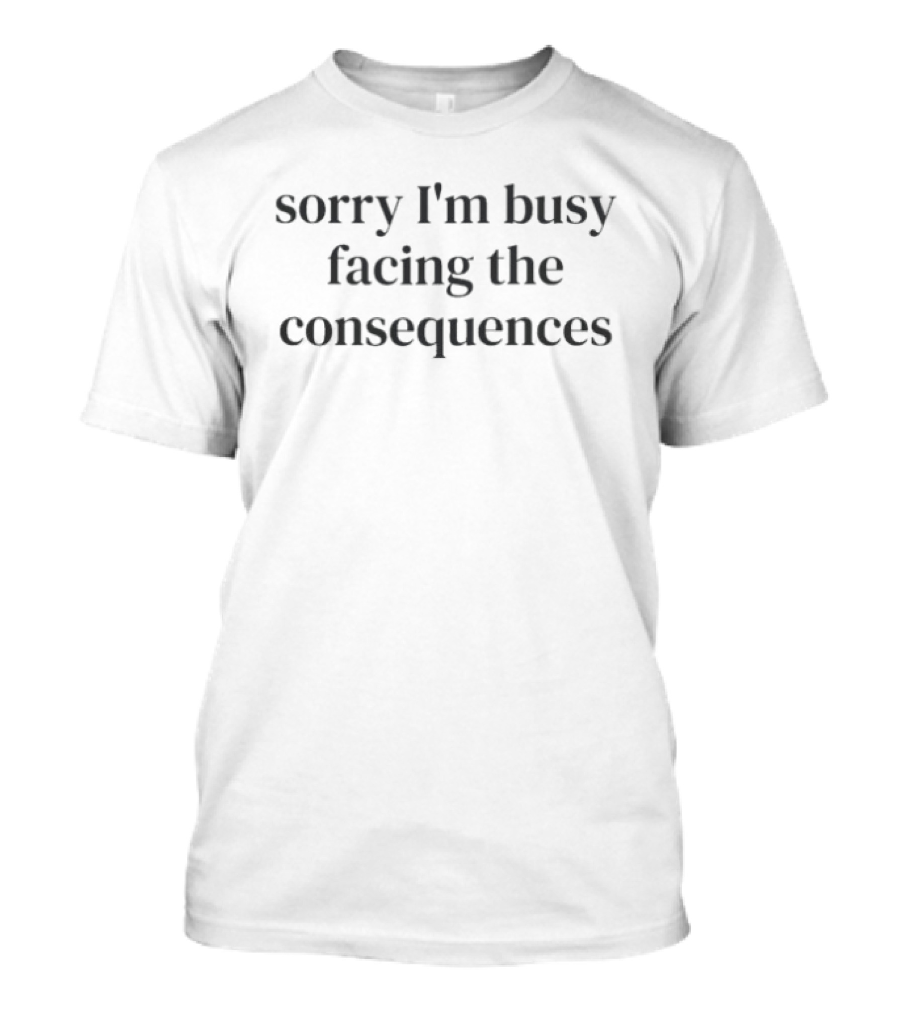Sorry I'm Busy Facing The Consequences T-Shirt