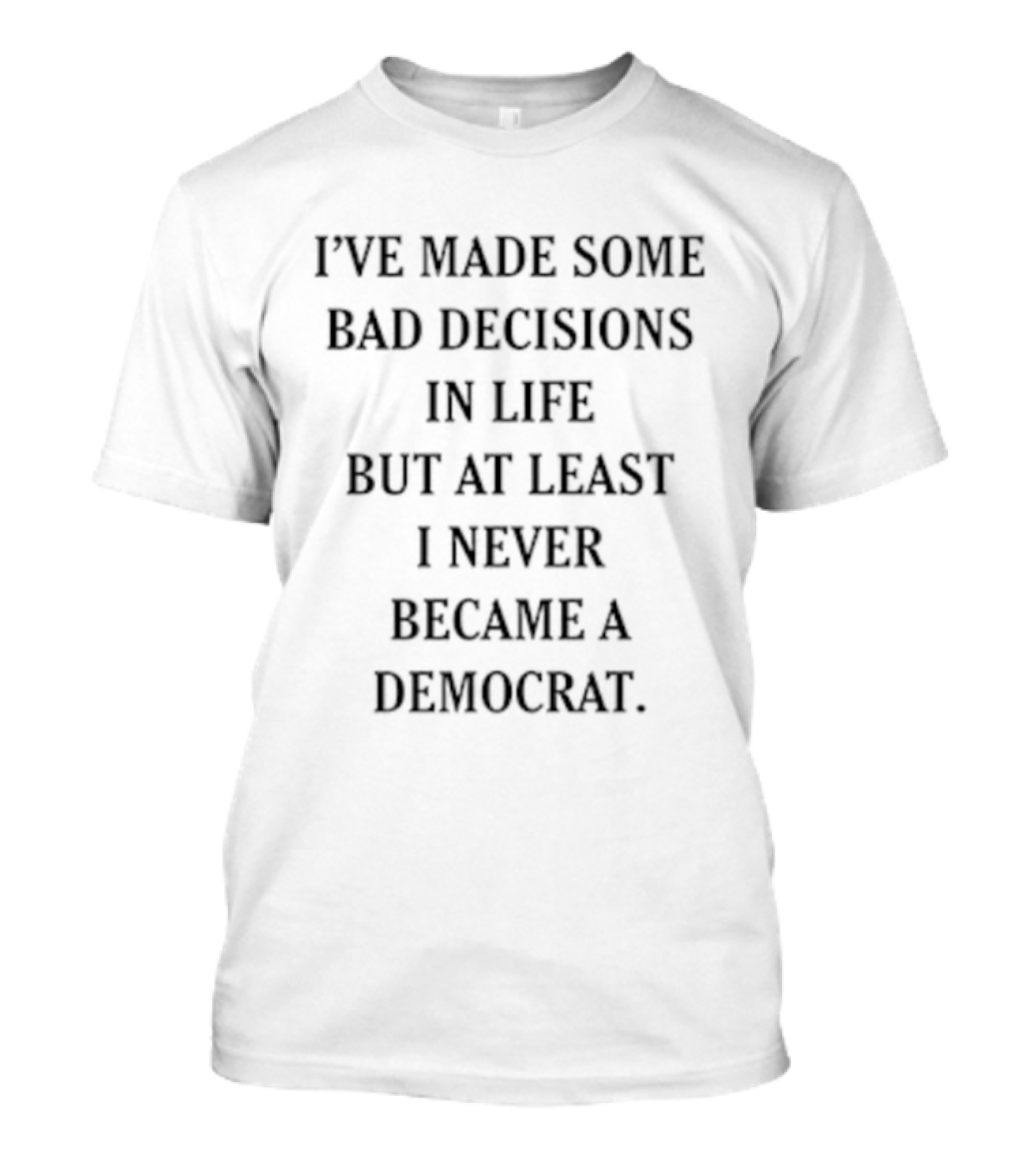 I've Made Some Bad Decisions In Life But At Least I Never Became A Democrat T-Shirt
