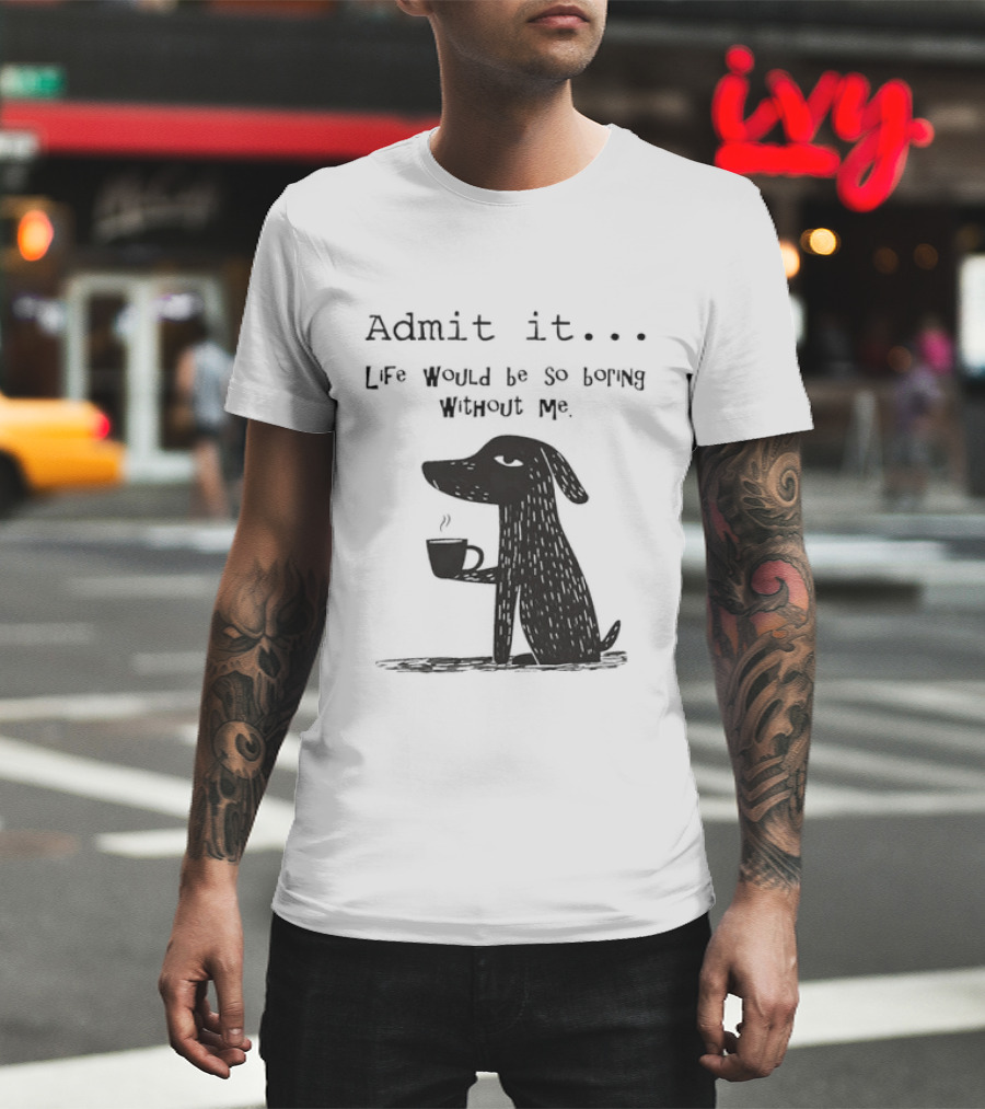 Admit It Life Would Be So Boring Without Me Dog With Coffee T-Shirt