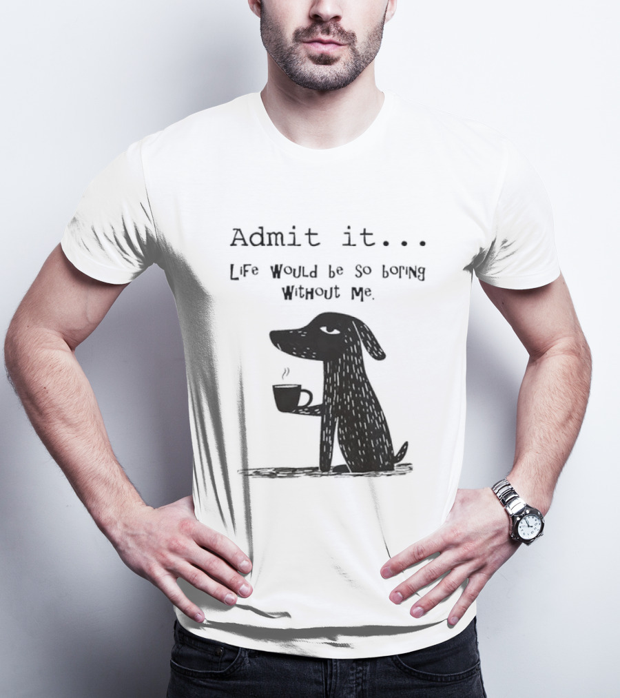 Admit It Life Would Be So Boring Without Me Dog With Coffee T-Shirt