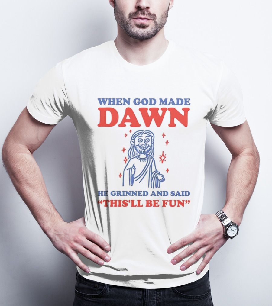 When God Made Dawn He Grinned And Said This'll Be Fun T-Shirt