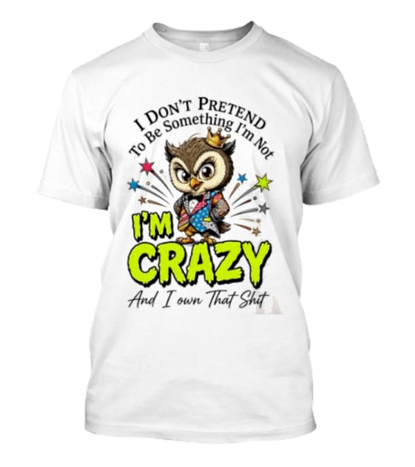 I Don't Pretend To Be Something I'm Not Owl I'm Crazy And I Own That T-Shirt