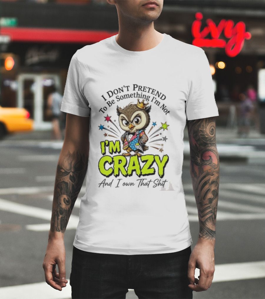 I Don't Pretend To Be Something I'm Not Owl I'm Crazy And I Own That T-Shirt