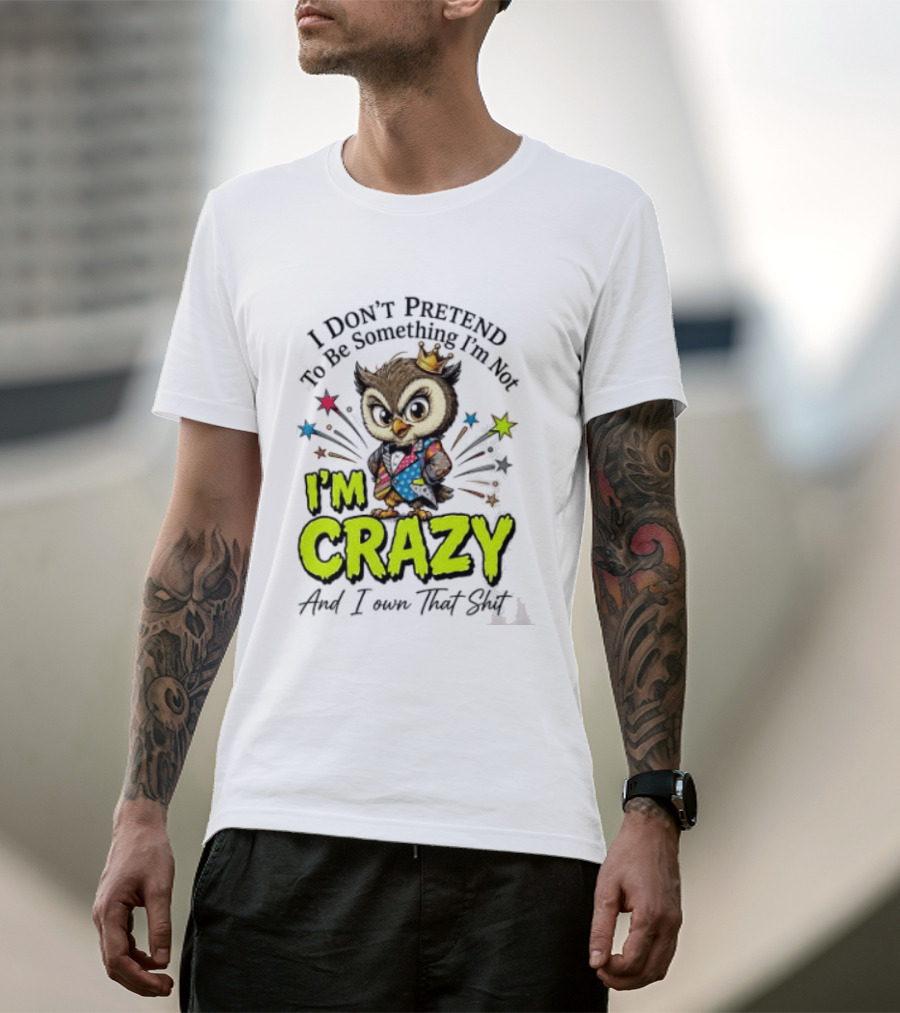 I Don't Pretend To Be Something I'm Not Owl I'm Crazy And I Own That T-Shirt